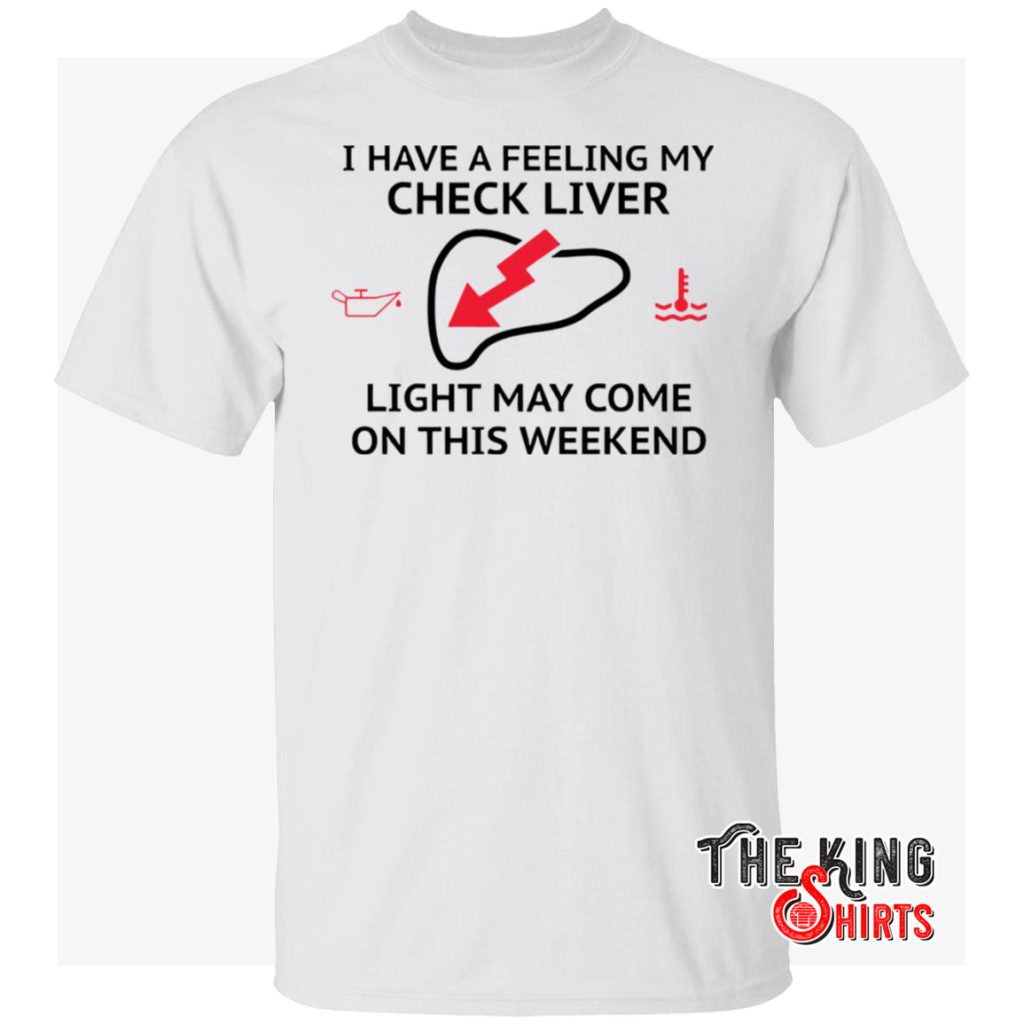 I Have A Feeling My Check Liver Light May Come On This Weekend T Shirt ...